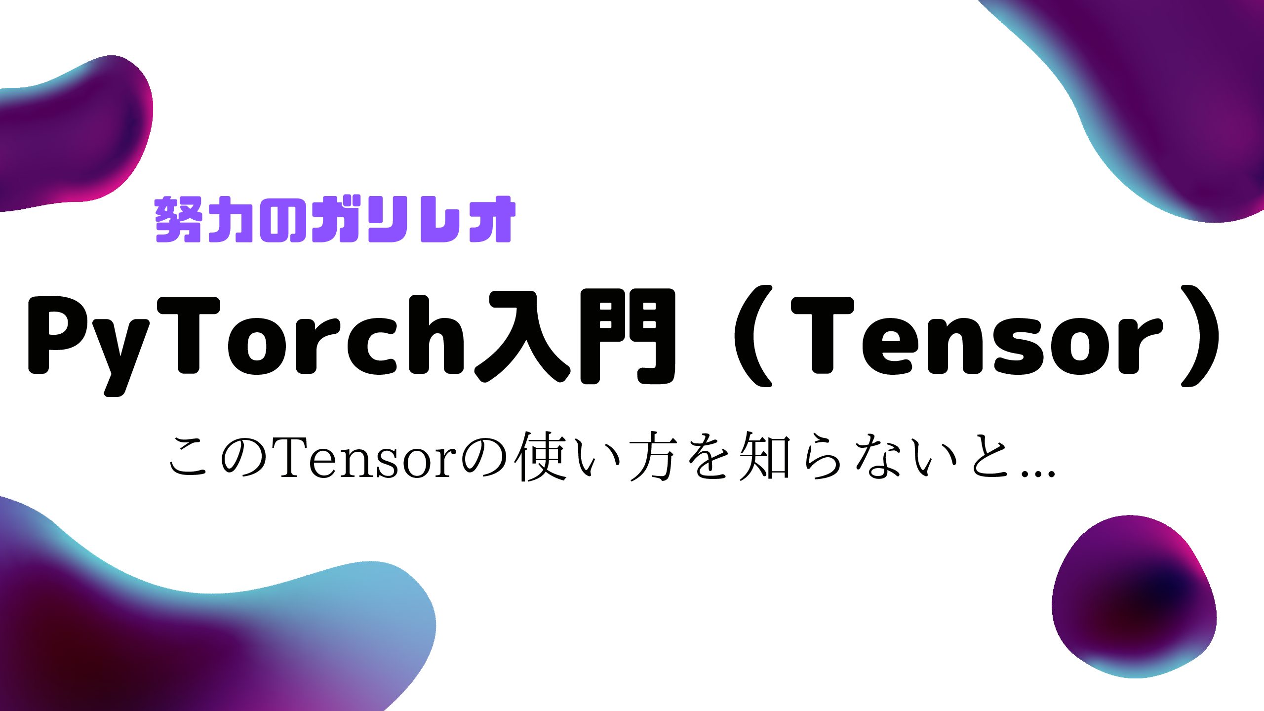 【pytorch】tensor入門（知らないとまずいものをまとめてみた）｜努力のガリレオ 